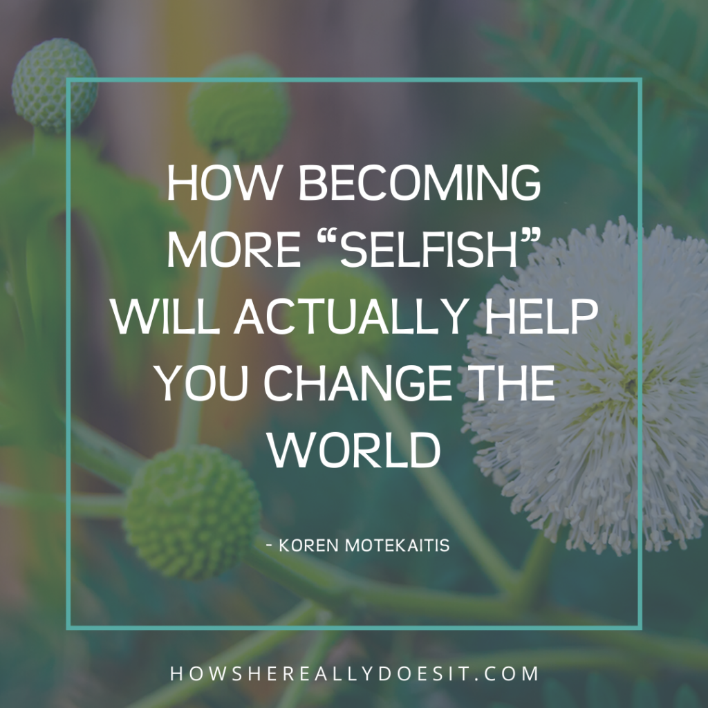 How Becoming More “Selfish” Will Actually Help You Change the World ...
