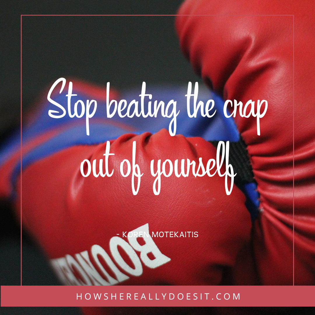 Stop beating the crap out of yourself - howshereallydoesit.com